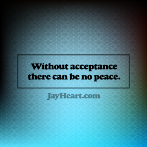 Without acceptance there can be no peace. - Jay Heart